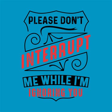Please Don T Interrupt Me While I M Ignoring You Funny Sarcasm Attitude T Shirt Teepublic