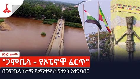 የእኛ ከተማ ጋምቤላ የኦፔኖዋ ፈርጥ ክፍል 30 የከተማና መሠረተ ልማት ሚኒስቴር ጥር 7