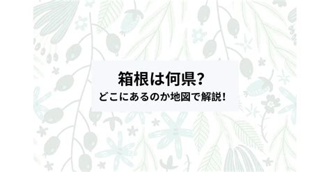 箱根は何県？どこにあるのか地図で解説！