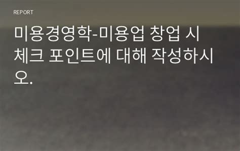 미용경영학 미용업 창업 시 체크 포인트에 대해 작성하시오 레포트
