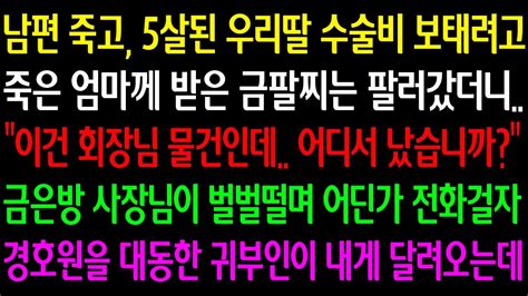 실화사연 남편 죽고 5살된 딸 수술비 때문에 죽은엄마께 받은 금팔찌 팔러 갔더니 이건 회장님 물건인데” 금은방 사장님이 벌벌떨며 전화 걸자 경호원을 대동한 귀부인이