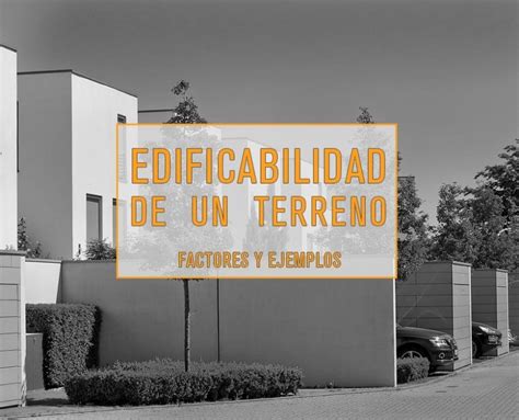 ¿qué Es La Edificabilidad De Un Terreno Factores Y Ejemplos