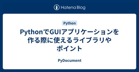 Pythonでguiアプリケーションを作る際に使えるライブラリやポイント Pydocument