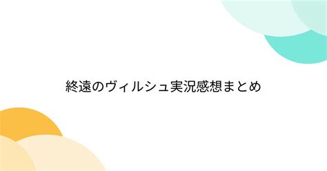 終遠のヴィルシュ実況感想まとめ Togetter トゥギャッター