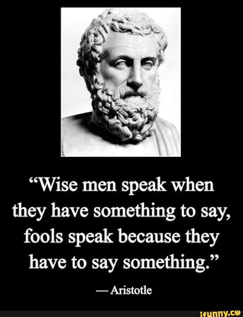 Wise Men Speak When They Have Something To Say Fools Speak Because