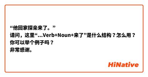 “他回家探亲来了。” 请问，这里“verbnoun来了”是什么结构？怎么用？你可以举个例子吗？ 非常感谢。 Hinative