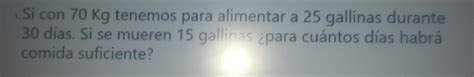 Solved Si Con 70 Kg Tenemos Para Alimentar A 25 Gallinas Durante 30