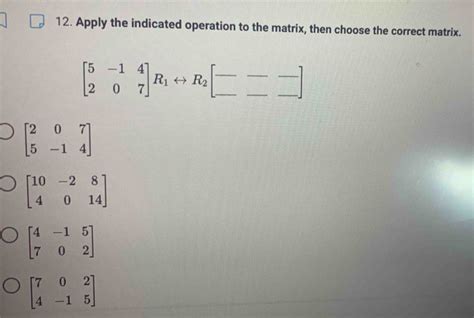 12 apply the indicated operation to the matrix then choose the