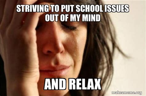 Striving To Put School Issues Out Of My Mind And Relax First World Problems Meme Generator