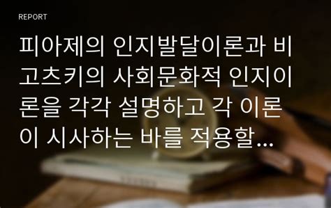 피아제의 인지발달이론과 비고츠키의 사회문화적 인지이론을 각각 설명하고 각 이론이 시사하는 바를 적용할 수 있는 사례를 들어