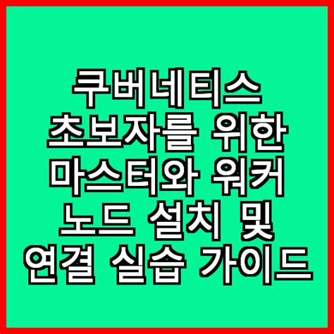쿠버네티스 초보자를 위한 마스터와 워커 노드 설치 및 연결 실습 가이드