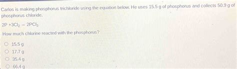 Solved Carlos Is Making Phosphorus Trichloride Using The Equation Below He Uses 15 5 G Of