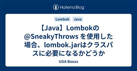 【java】lombokのsneakythrows を使用した場合、lombokjarはクラスパスに必要になるかどうか Uga Boxxx