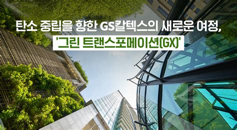탄소 중립을 향한 Gs칼텍스의 새로운 여정 그린 트랜스포메이션gx Gs칼텍스 미디어허브