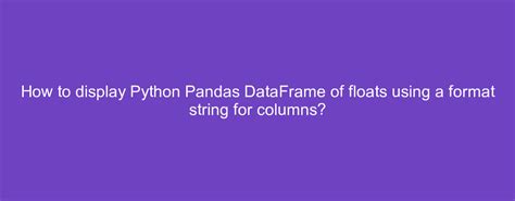 How To Display Python Pandas Dataframe Of Floats Using A Format String