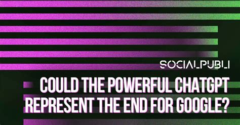 Could The Powerful ChatGPT Represent The End For Google Social Publi
