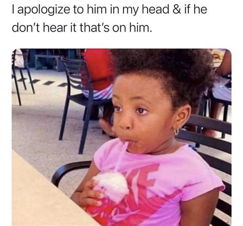 I Apologize To Him In My Head And If He Dont Hear It Thats On Him