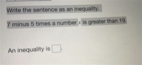 Solved Write The Sentence As An Inequality 7 Minus 5 Times A Number X Is Greater Than 19 An