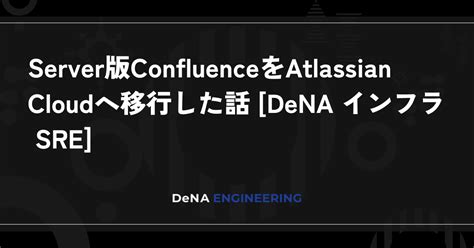 Server版confluenceをatlassian Cloudへ移行した話 [dena インフラ Sre] Blog Dena