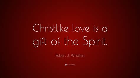 Robert J Whetten Quote “christlike Love Is A T Of The Spirit ”