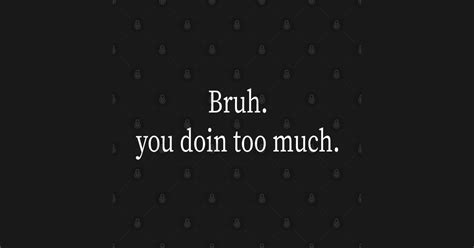 Bruh You Doin Too Much Bruh You Doin Too Much T Shirt Teepublic