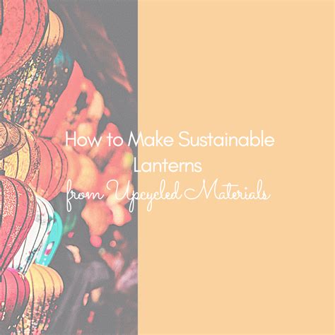 How To Make Sustainable Lanterns From Upcycled Materials A
