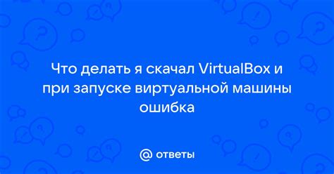 Ответы Mail Что делать я скачал Virtualbox и при запуске виртуальной