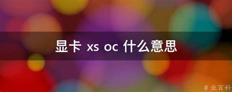 显卡 Xs Oc 什么意思 业百科