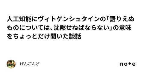 人工知能にヴィトゲンシュタインの「語りえぬものについては、沈黙せねばならない」の意味をちょっとだけ聞いた談話｜げんごんげ