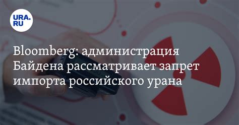 Администрация Байдена рассматривает запрет импорта российского урана