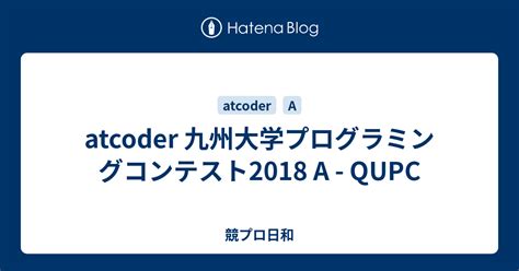 Atcoder 九州大学プログラミングコンテスト2018 A Qupc 競プロ日和