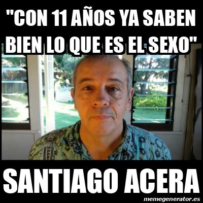 Meme Personalizado Con A Os Ya Saben Bien Lo Que Es El Sexo Santiago Acera
