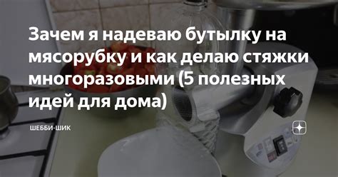Зачем я надеваю бутылку на мясорубку и как делаю стяжки многоразовыми 5 полезных идей для дома