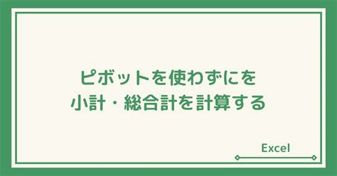 ピボットを使わずに関数だけで小計・総合計を計算する│excel Webs│ビジネスのit・テクノロジー活用