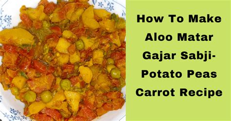 Aloo Matar Gajar Sabzi Potato Peas Carrot Delicious Recipe 23