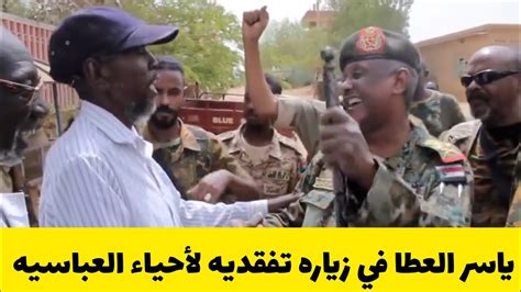 الفريق أول ركن ياسر العطا في زياره تفقديه لأحياء العباسيه وبانت