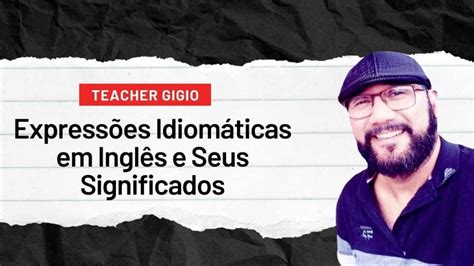 Expressões Idiomáticas em Inglês e Seus Significados Teacher Gigio