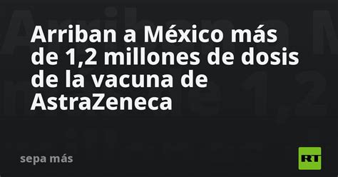 Arriban a México más de millones de dosis de la vacuna de AstraZeneca RT