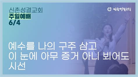 23 6 4 신촌교회 찬양 예수를 나의 구주 삼고 이 눈에 아무 증거 아니 뵈어도 시선 인도 윤종인 목사