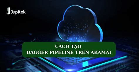 cách tạo dagger pipeline trên akamai công ty cổ phần giải pháp jupitek