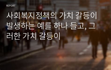 사회복지정책의 가치 갈등이 발생하는 예를 하나 들고 그러한 가치 갈등이 레포트