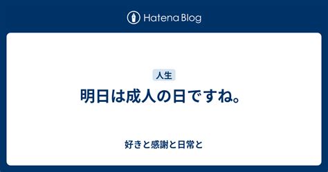 明日は成人の日ですね。 好きと感謝と日常と