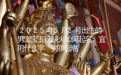 2025年5月2号出生的男宝宝五行缺火如何起名，宜用什么字 男孩起名 姓名起名 合福居文化