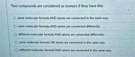SOLVED: Two compounds are considered as isomers if they have the: same molecular formula AND ...