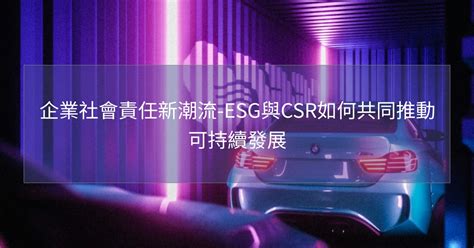 企業社會責任新潮流 Esg與csr如何共同推動可持續發展 奕昇網頁設計