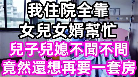我住院全靠女兒女婿幫忙，兒子兒媳不聞不問，竟然還想再要一套房 小翠講故事幸福孝顺儿女讀書養生房产晚年哲理中老年心語淺談人生