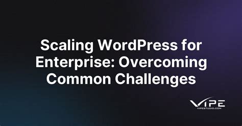 Scaling WordPress For Enterprise Overcoming Common Challenges Vipe