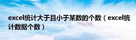 Excel统计大于且小于某数的个数（excel统计数据个数）齐聚生活网