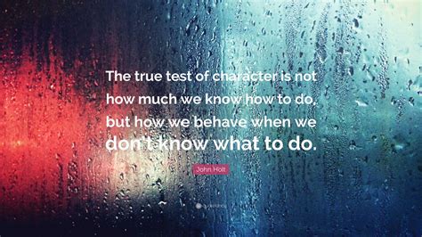John Holt Quote The True Test Of Character Is Not How Much We Know