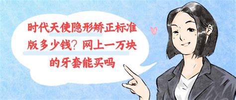 时代天使隐形矫正标准版多少钱？网上一万块的牙套能买吗 知乎
